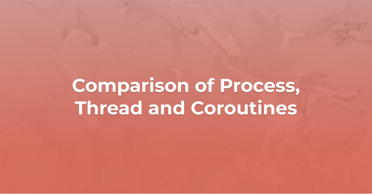 Comparison of Process , Thread and Coroutines